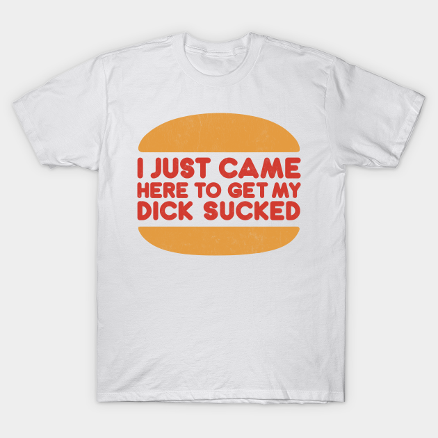 I Just Came Here To Get My Dick Sucked Big Dick Energy T Shirt